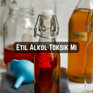 Etil Alkol Toksik Mi: Gerçek Tehdit Nedir? - Turkiye Guclu